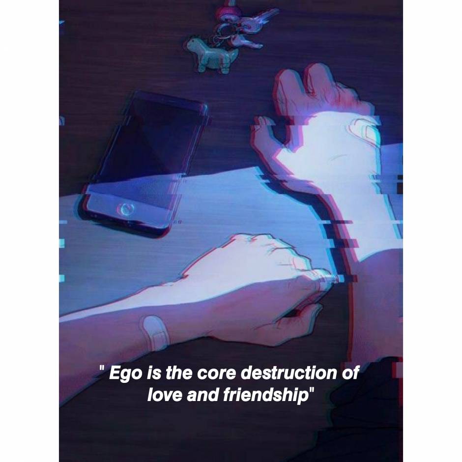 "Ego is the core destruction of love and friendship"